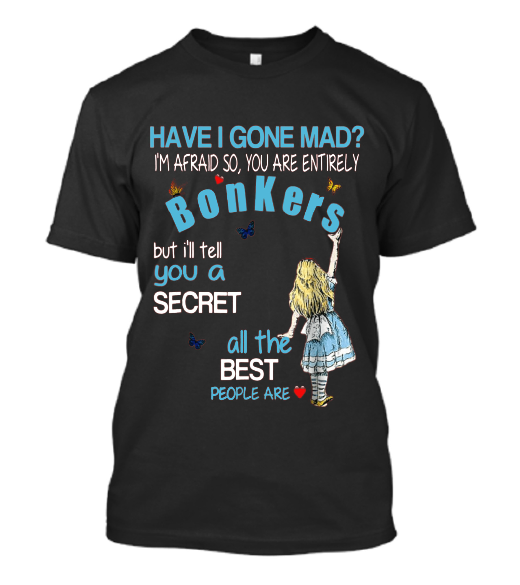 Have I Gone Mad You Are Entirely Bonkers But I'll Tell You A Secret All The Best People Are T-Shirt
