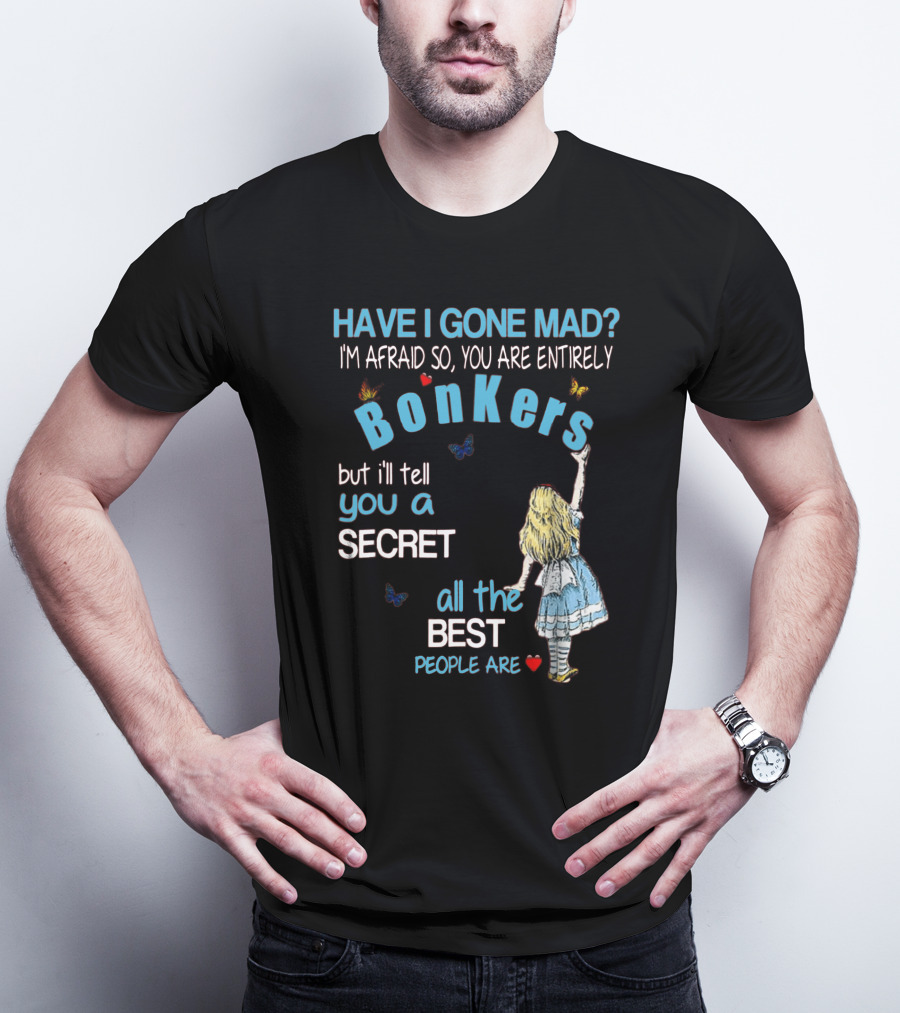 Have I Gone Mad You Are Entirely Bonkers But I'll Tell You A Secret All The Best People Are T-Shirt