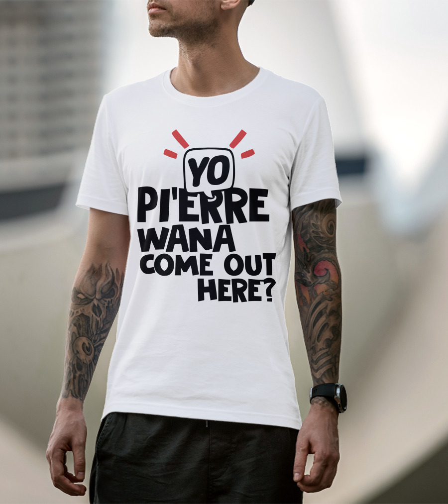 Yo Pi'erre Wana Come Out Here? T-Shirt