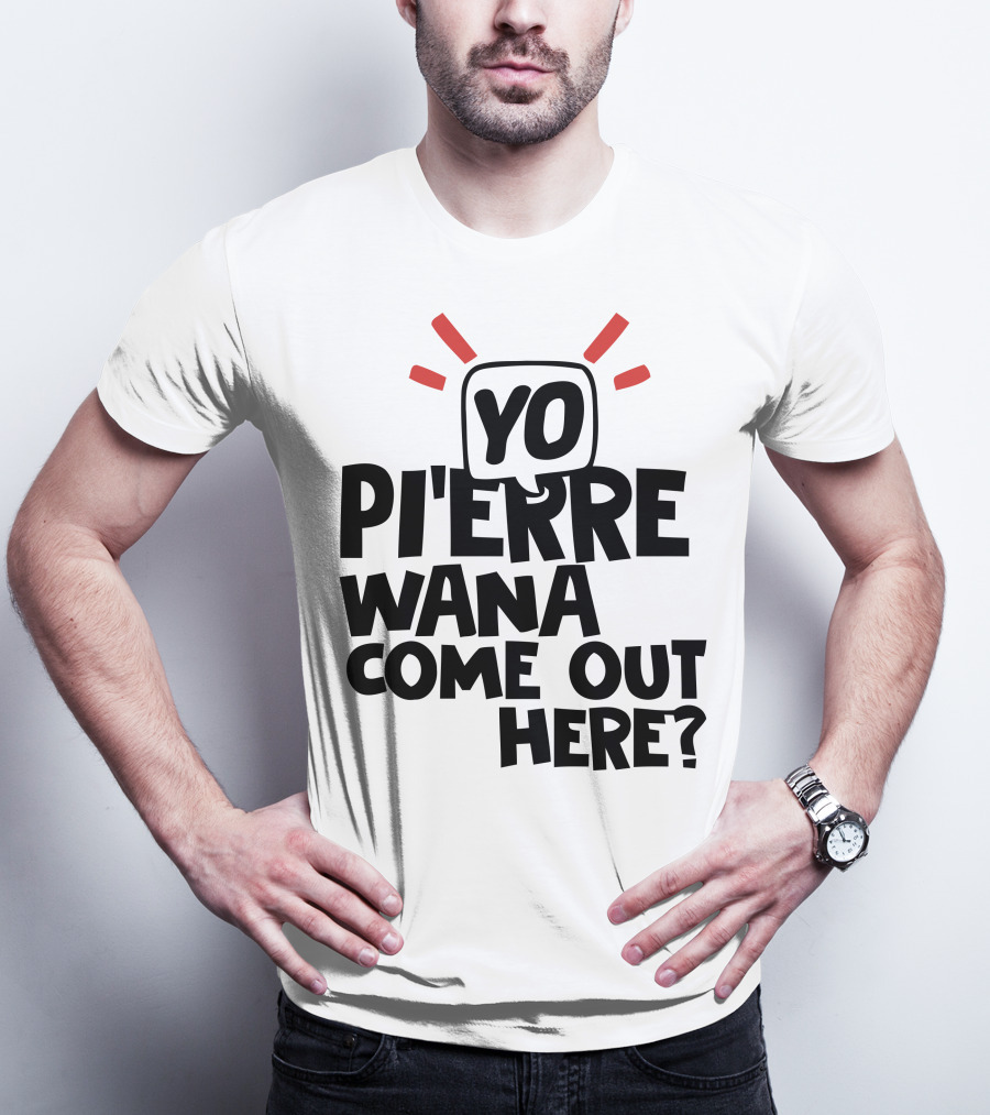 Yo Pi'erre Wana Come Out Here? T-Shirt
