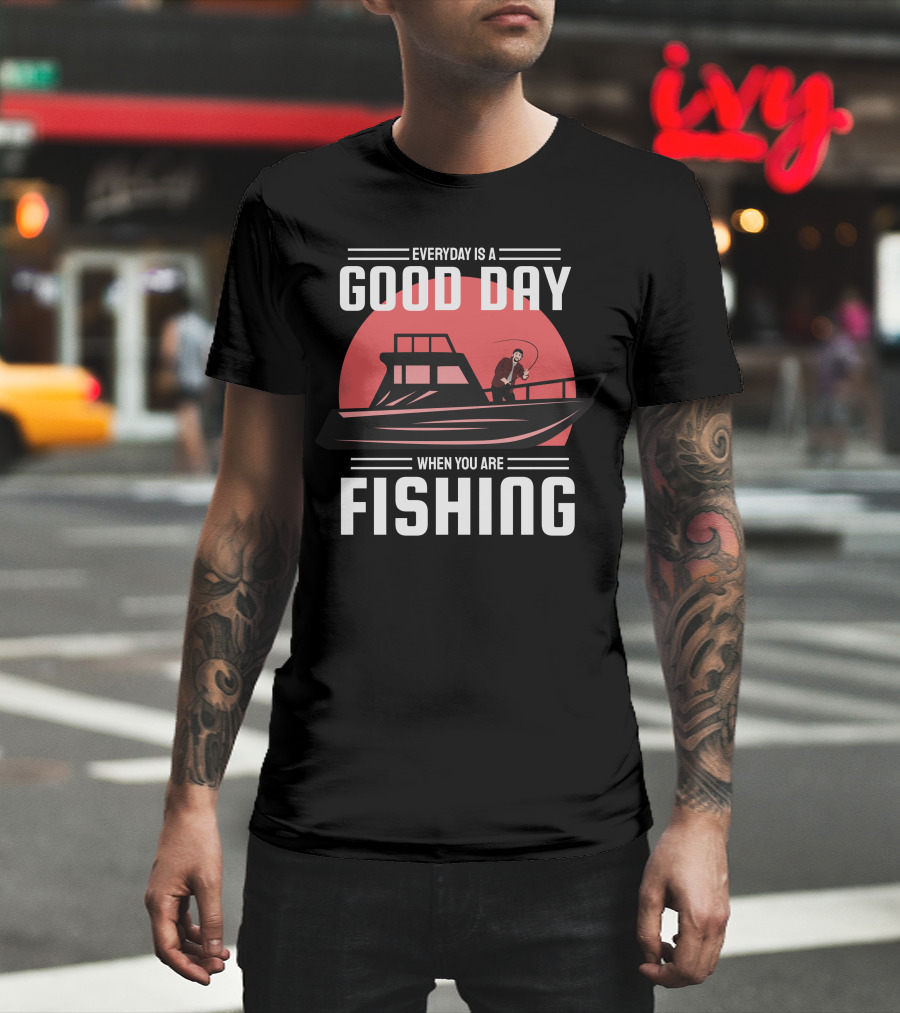 EVERYDAY IS A GOOD DAY WHEN YOU ARE FISHING T-Shirt