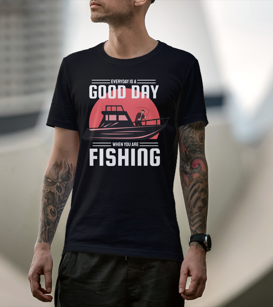EVERYDAY IS A GOOD DAY WHEN YOU ARE FISHING T-Shirt