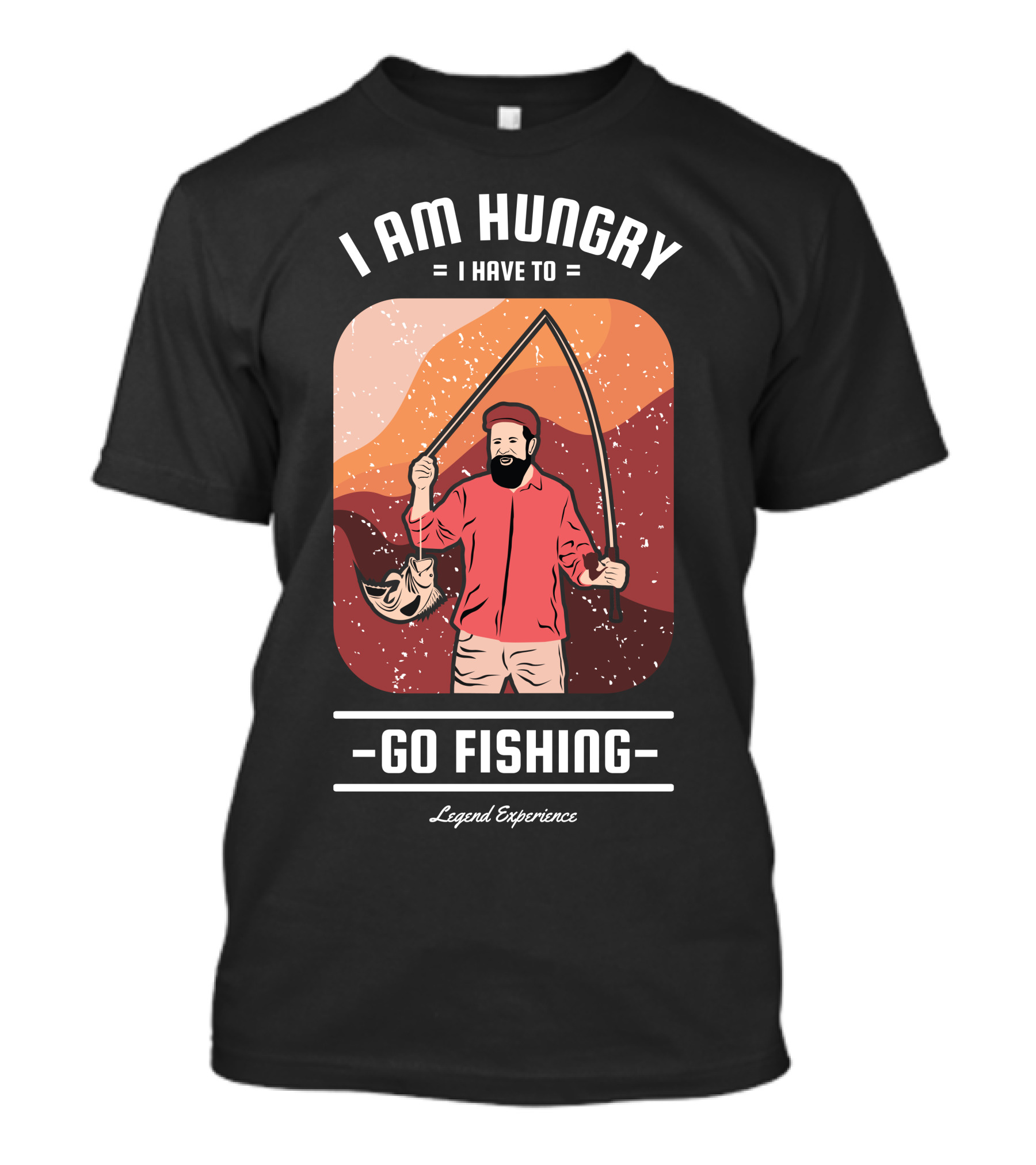 I Am Hungry I Have To Go Fishing Legend Experience T-Shirt