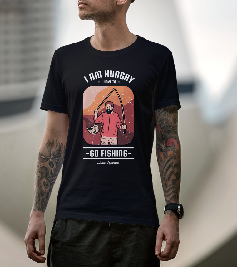 I Am Hungry I Have To Go Fishing Legend Experience T-Shirt