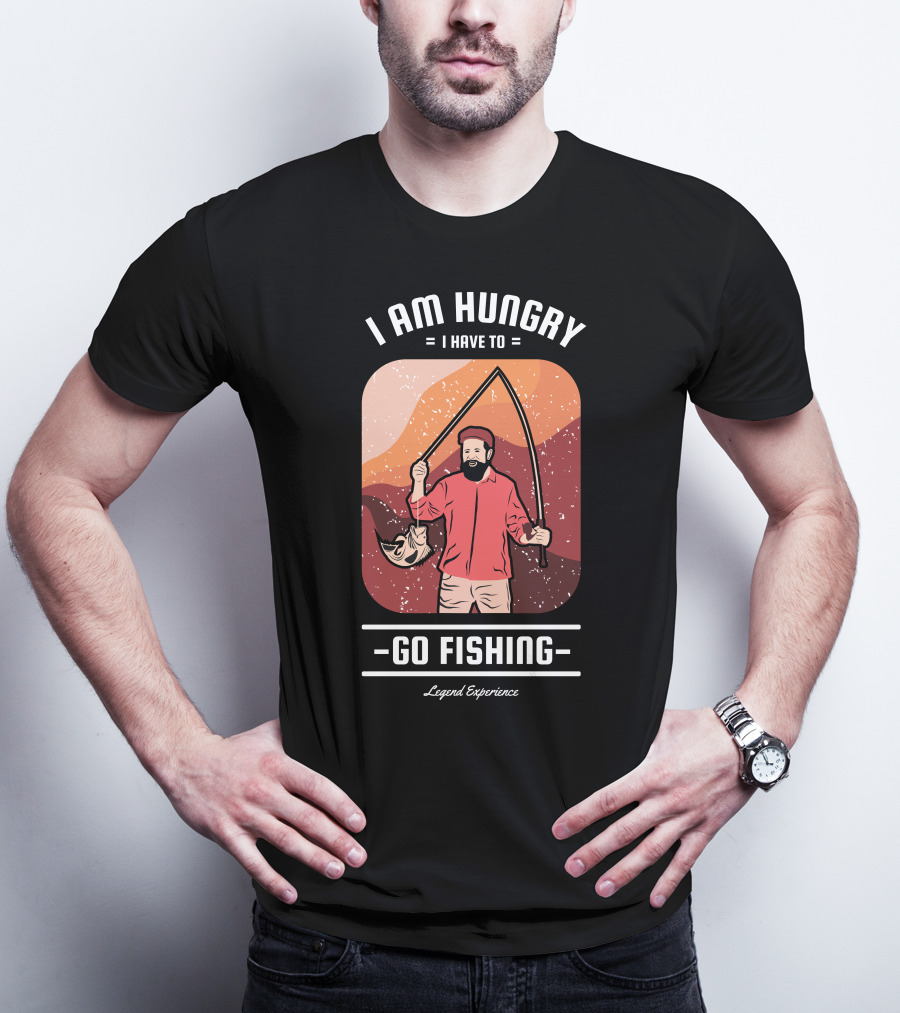 I Am Hungry I Have To Go Fishing Legend Experience T-Shirt