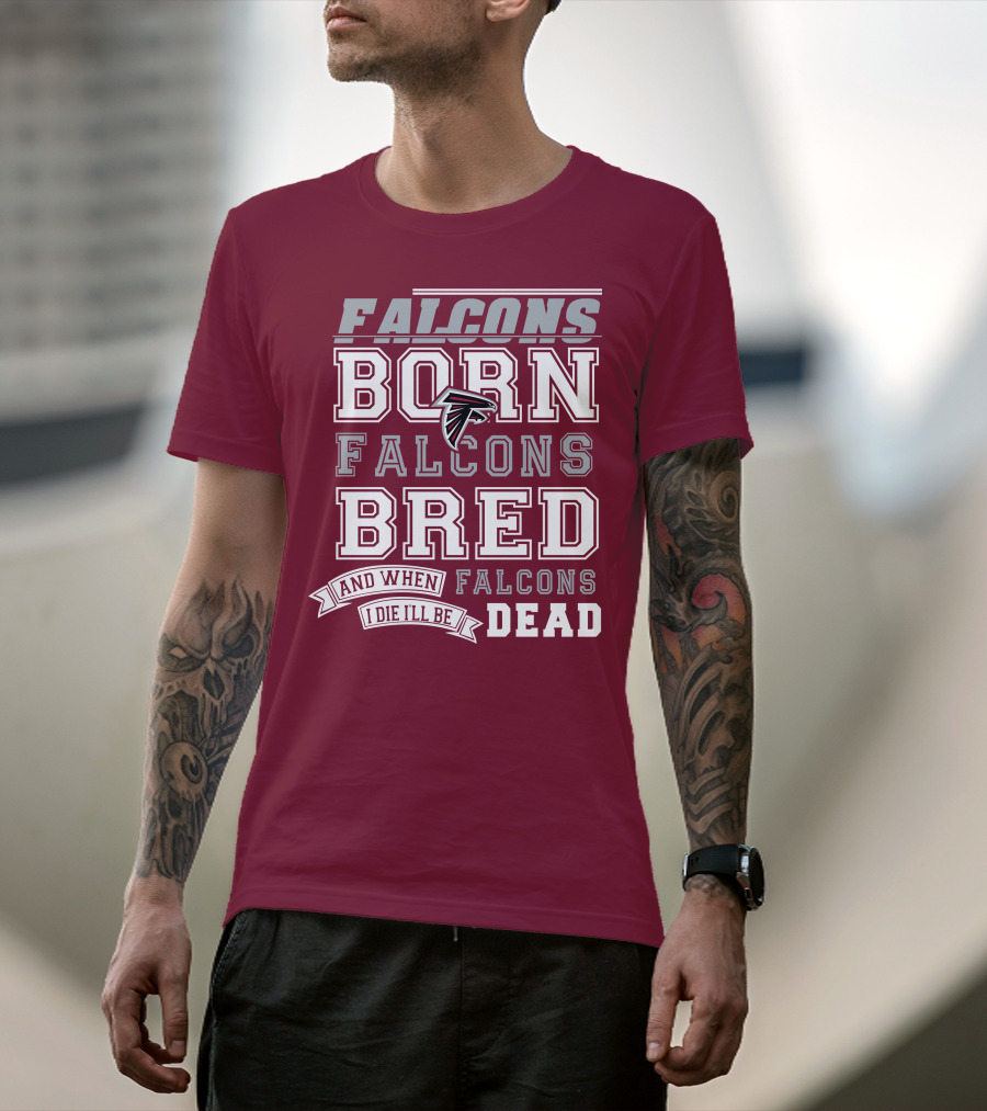 FALCONS BORN FALCONS BRED AND WHEN I DIE I'LL BE DEAD FALCONS T-Shirt