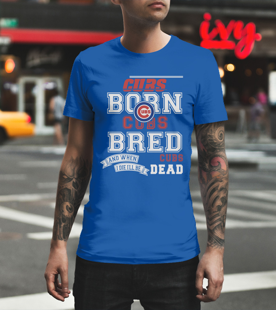 Cubs Born Cubs Bred And When I Die I'll Be Cubs Dead T-Shirt