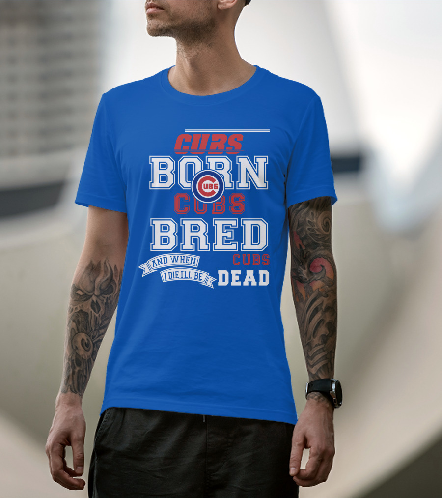 Cubs Born Cubs Bred And When I Die I'll Be Cubs Dead T-Shirt