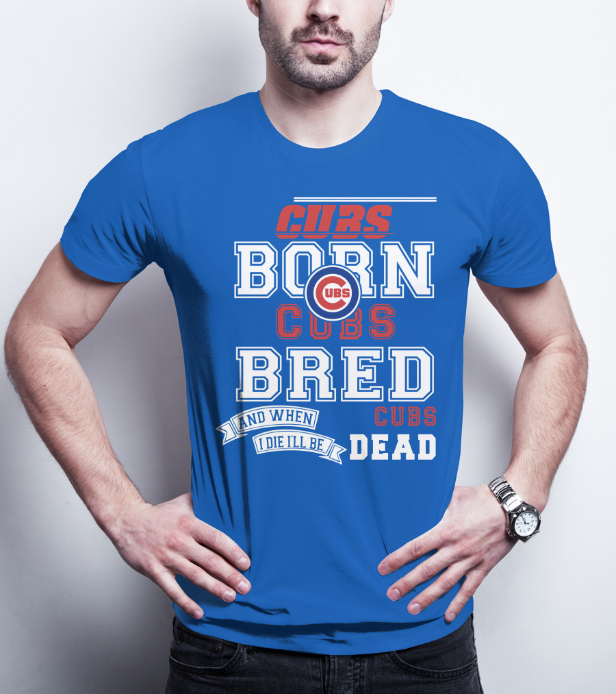 Cubs Born Cubs Bred And When I Die I'll Be Cubs Dead T-Shirt