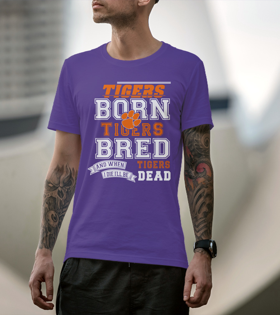 Tigers Born Tigers Bred And When I Die I'll Be Tigers Dead T-Shirt