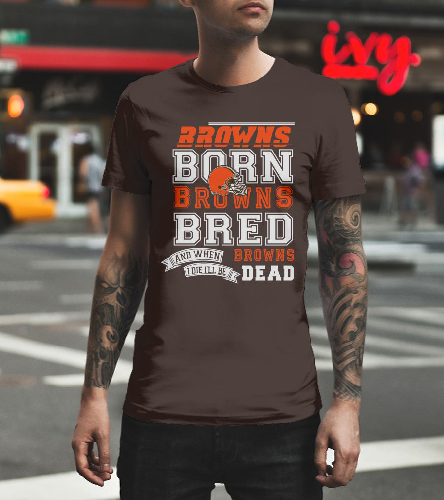 Browns Born Browns Bred And When I Die I'll Be Browns Dead T-Shirt