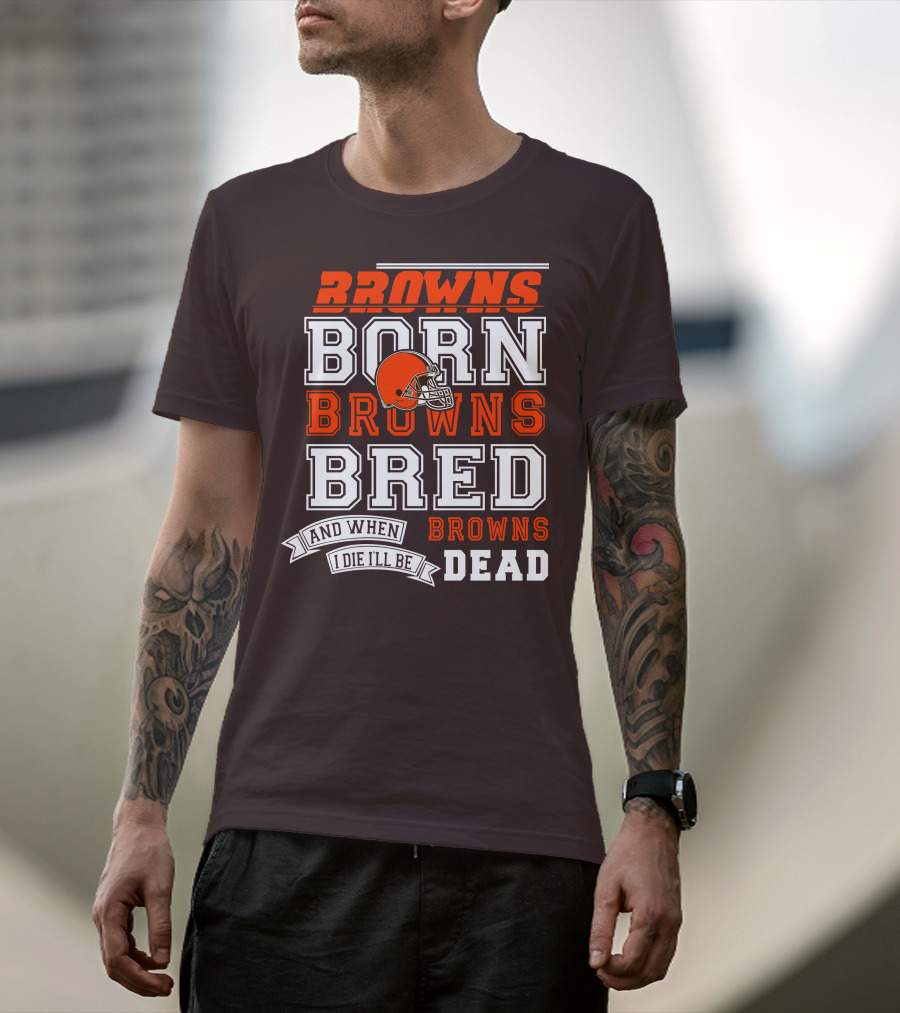 Browns Born Browns Bred And When I Die I'll Be Browns Dead T-Shirt