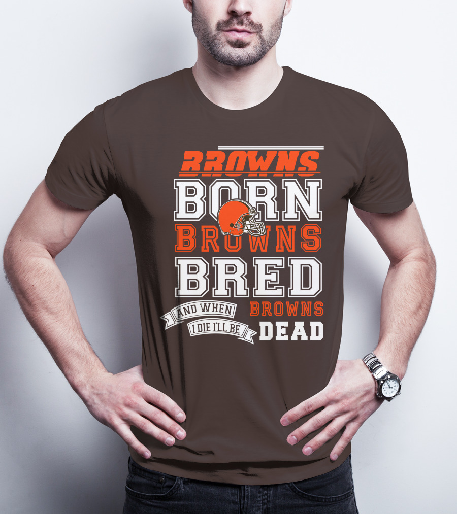 Browns Born Browns Bred And When I Die I'll Be Browns Dead T-Shirt