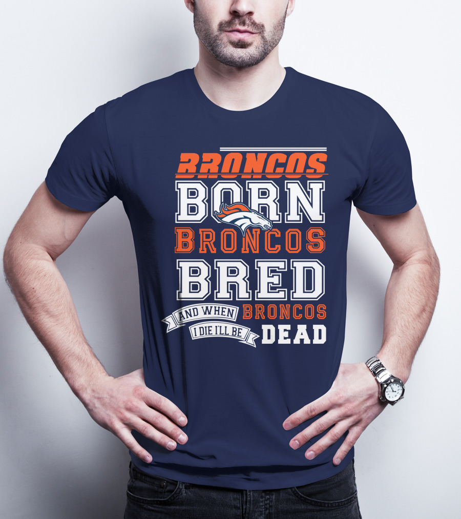 Broncos Born Broncos Bred And When I Die I'll Be Broncos Dead T-Shirt