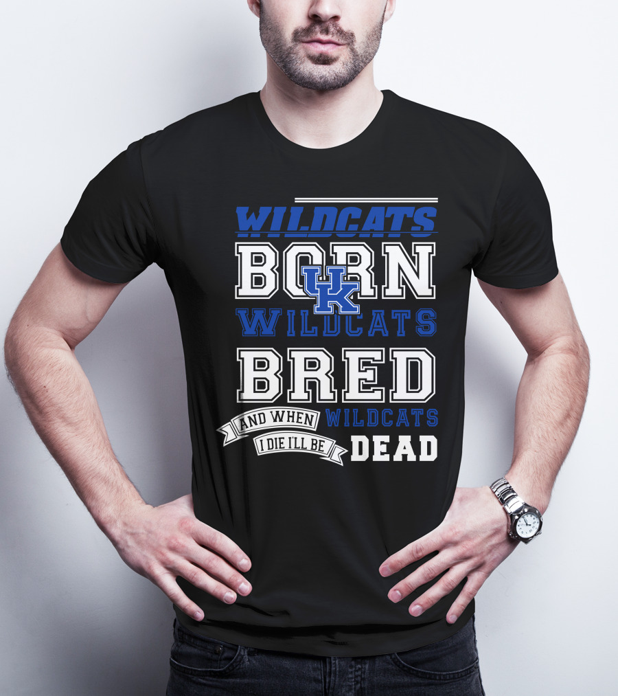 Wildcats Born Wildcats Bred And When I Die I'll Be Dead Kentucky Wildcats T-Shirt