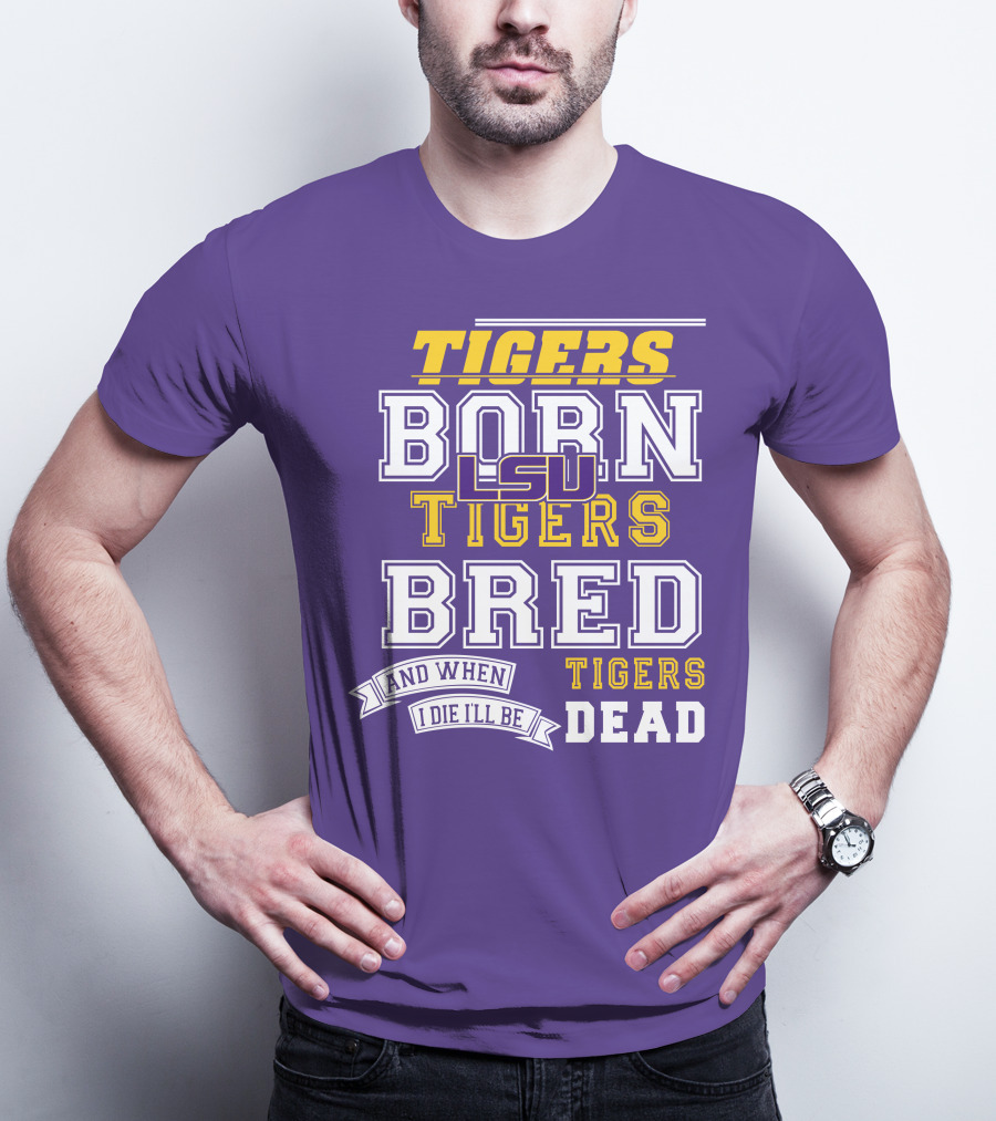 LSU Tigers Born Tigers Bred And When I Die I'll Be Tigers Dead T-Shirt