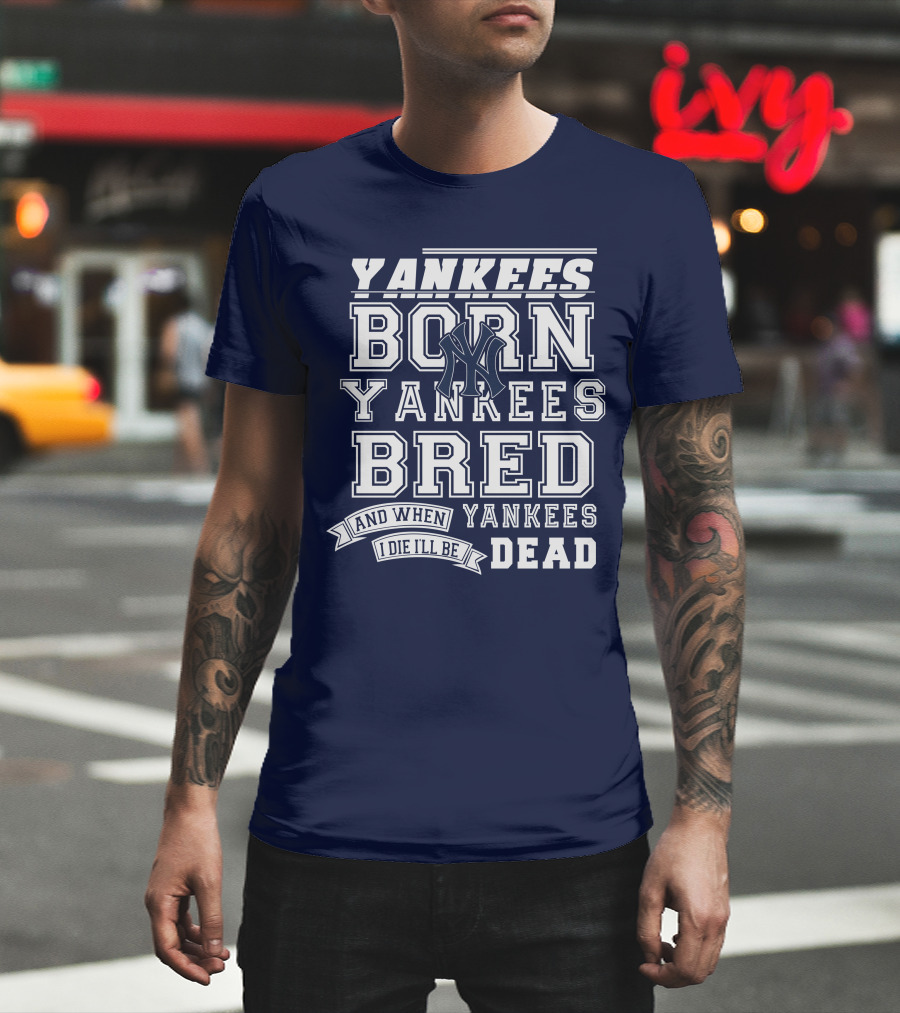 Yankees Born Yankees Bred And When I Die I'll Be Yankees Dead T-Shirt