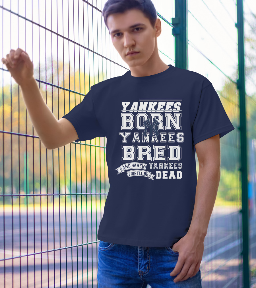 Yankees Born Yankees Bred And When I Die I'll Be Yankees Dead T-Shirt