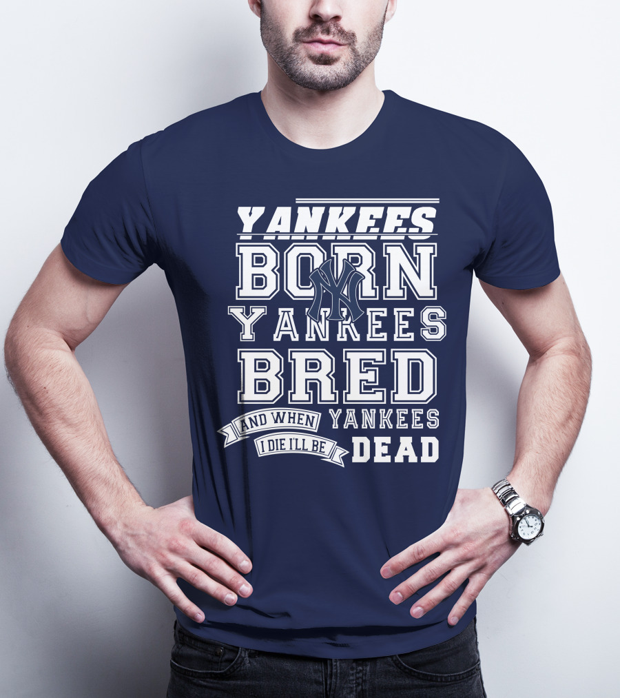 Yankees Born Yankees Bred And When I Die I'll Be Yankees Dead T-Shirt