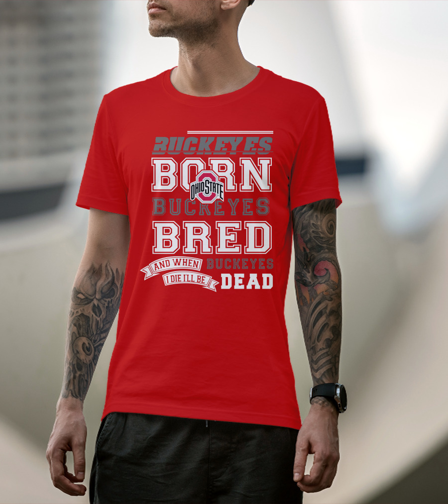 Buckeyes Born Buckeyes Bred Ohio State And When I Die I'll Be Dead T-Shirt