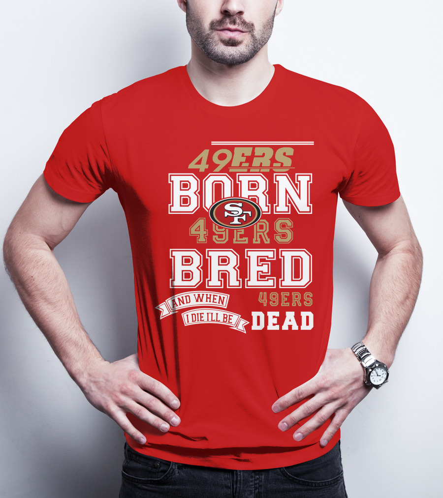 San Francisco 49ers Born 49ers Bred And When I Die I'll Be 49ers Dead T-Shirt