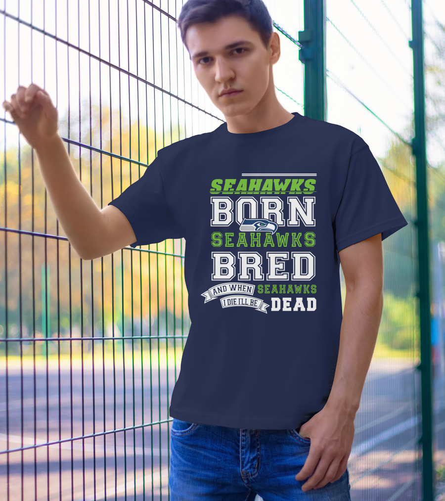 Seattle Seahawks Born Bred And When I Die I'll Be Dead T-Shirt