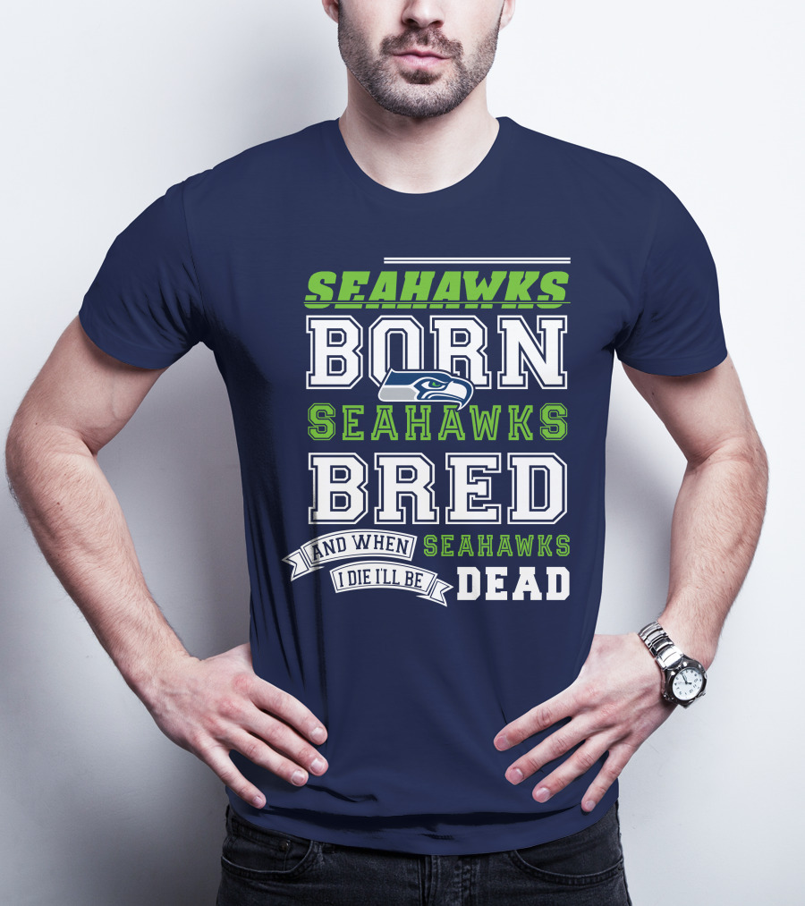 Seattle Seahawks Born Bred And When I Die I'll Be Dead T-Shirt