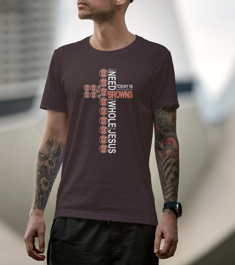 All I Need Today Is A Little Bit Of Cleveland Browns And A Whole Lot Of Jesus T-Shirt