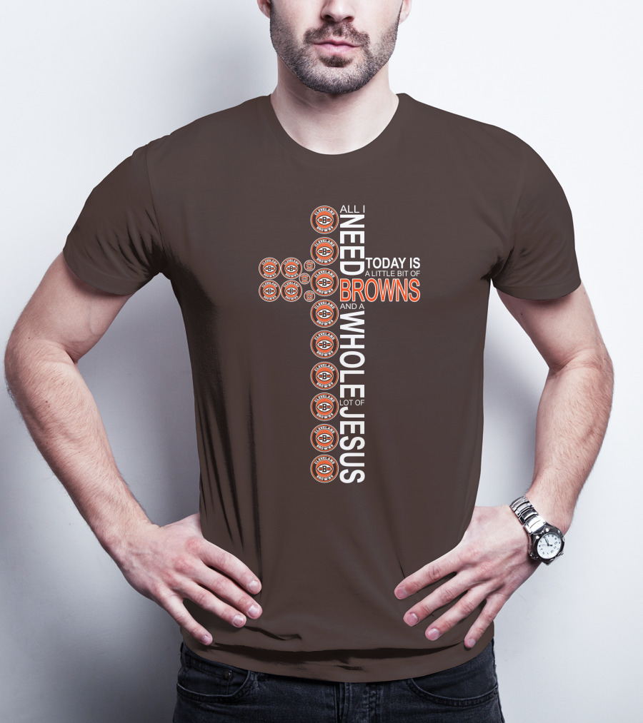 All I Need Today Is A Little Bit Of Cleveland Browns And A Whole Lot Of Jesus T-Shirt