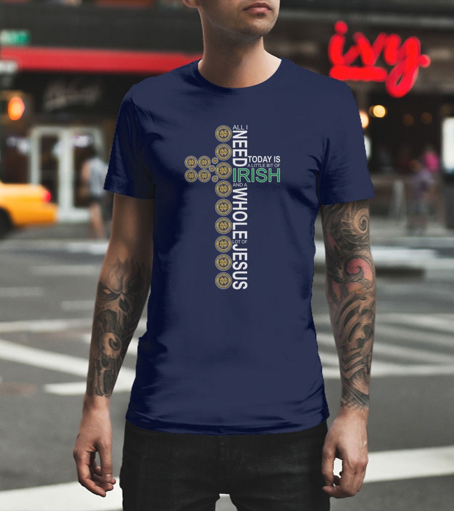 All I Need Today Is A Little Bit Of Irish Notre Dame Fighting Irish And A Whole Lot Of Jesus T-Shirt