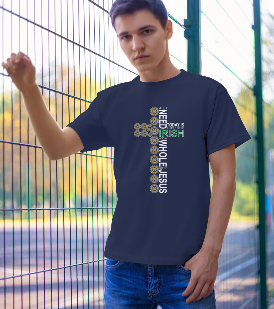 All I Need Today Is A Little Bit Of Irish Notre Dame Fighting Irish And A Whole Lot Of Jesus T-Shirt