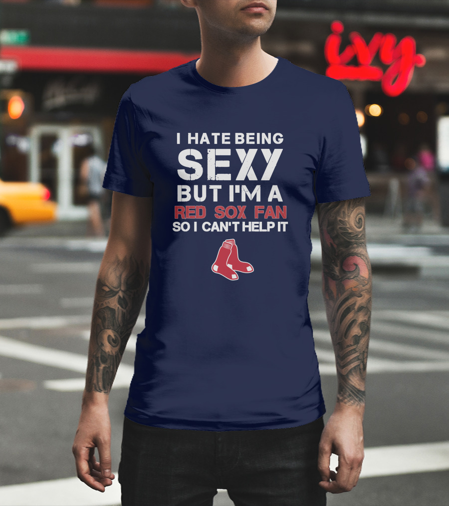 I Hate Being Sexy But I'm A Boston Red Sox Fan So I Can't Help It Red Sox T-Shirt