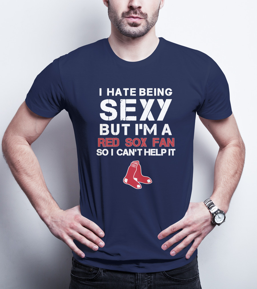 I Hate Being Sexy But I'm A Boston Red Sox Fan So I Can't Help It Red Sox T-Shirt