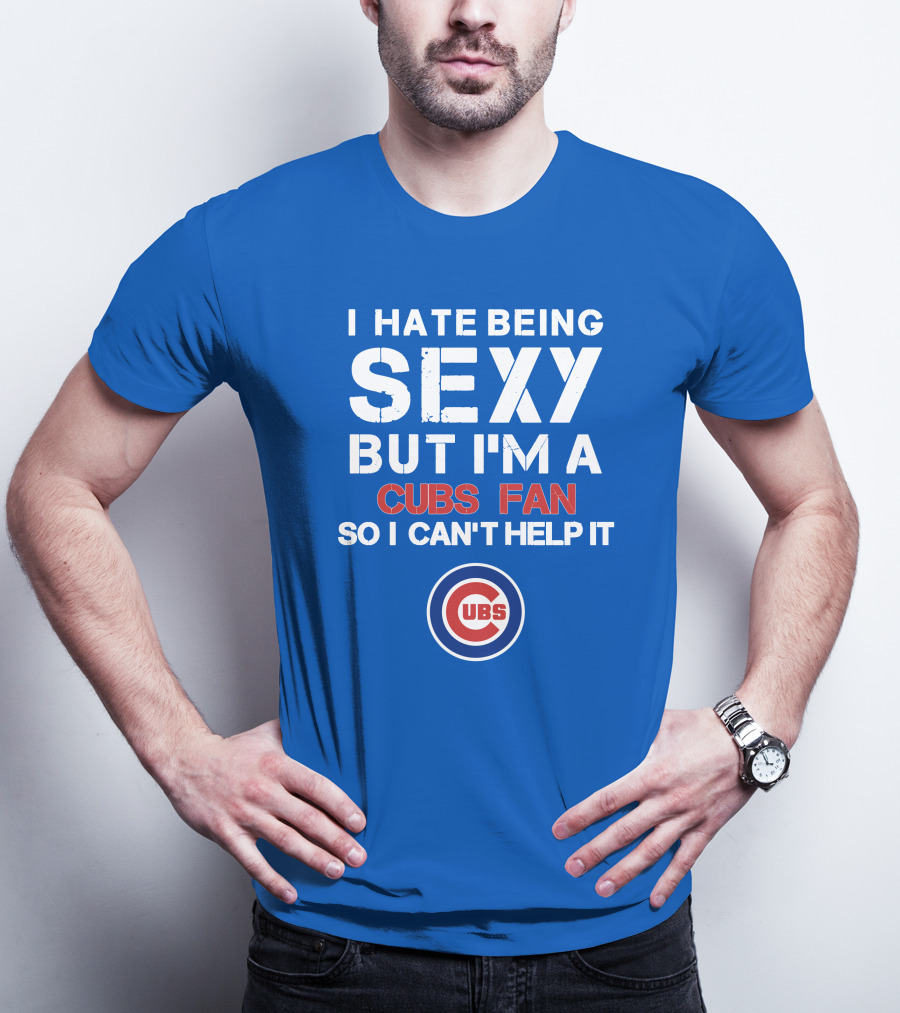 I Hate Being Sexy But I'm A Cubs Fan So I Can't Help It Cubs T-Shirt
