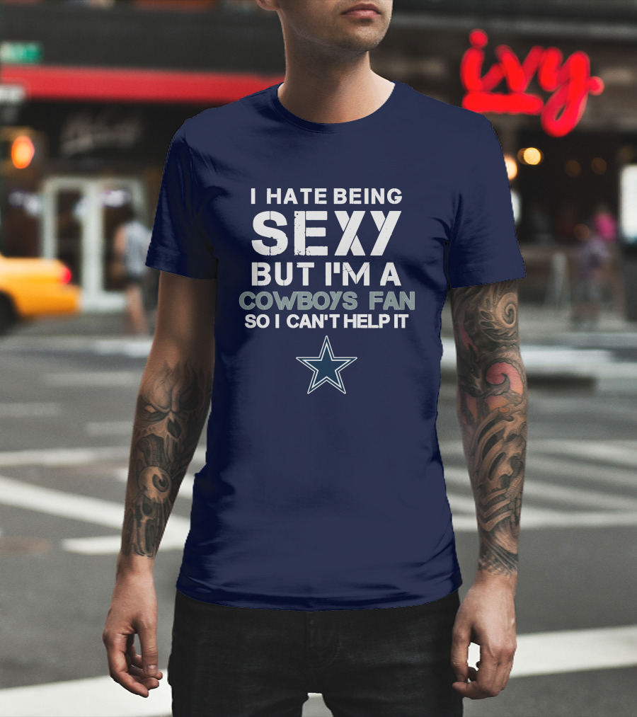 I Hate Being Sexy But I'm A Dallas Cowboys Fan So I Can't Help It T-Shirt