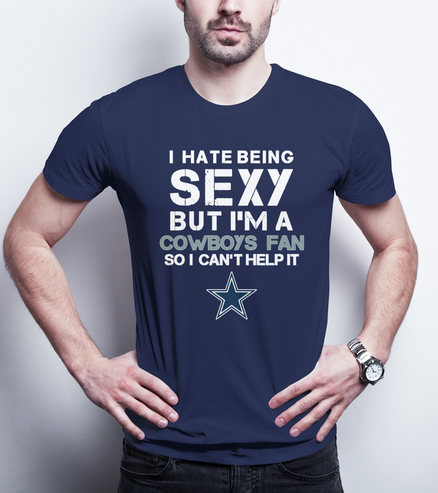 I Hate Being Sexy But I'm A Dallas Cowboys Fan So I Can't Help It T-Shirt