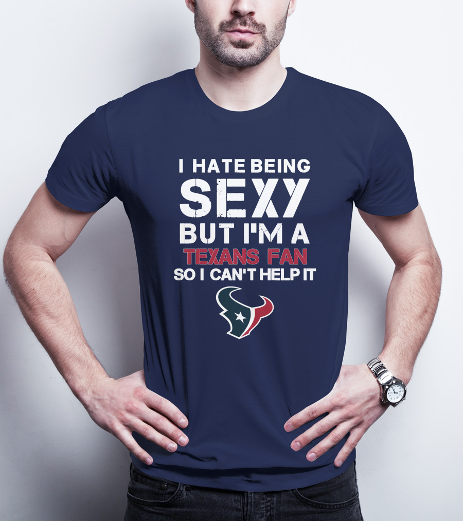 I Hate Being Sexy But I'm A Texans Fan So I Can't Help It Houston Texans T-Shirt