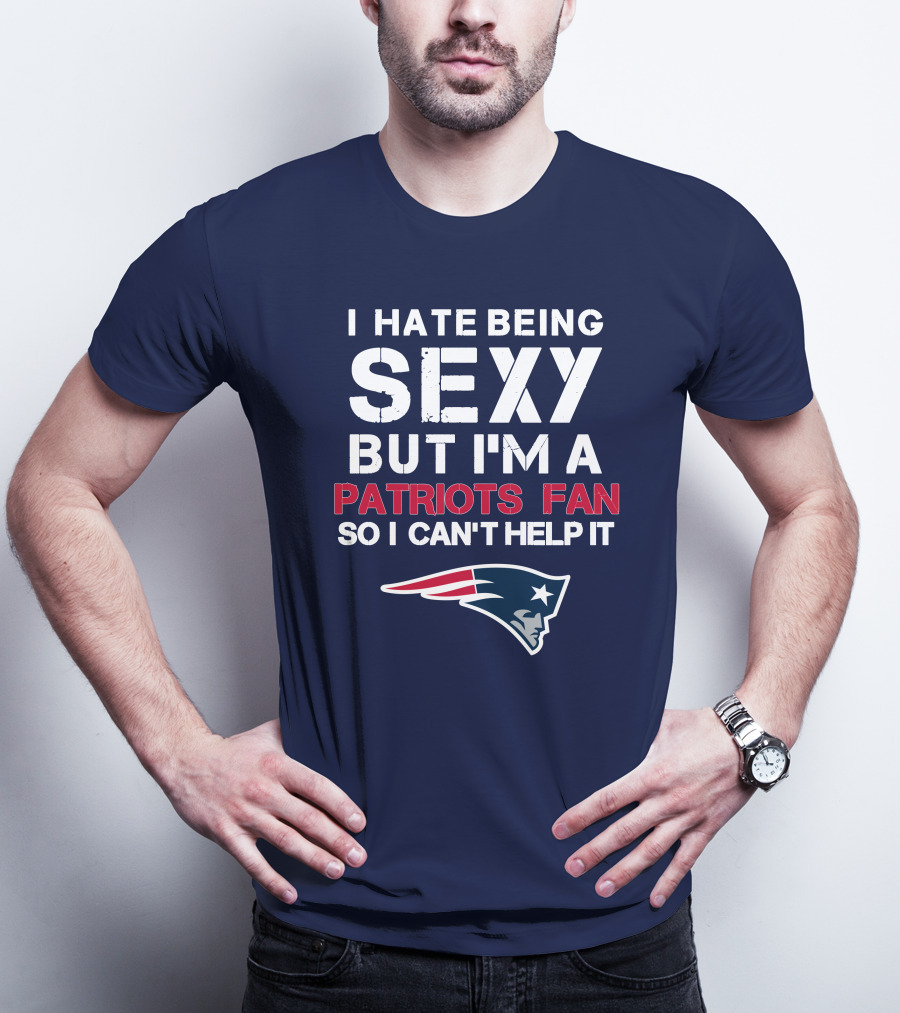 I Hate Being Sexy But I'm A Patriots Fan So I Can't Help It New England Football T-Shirt