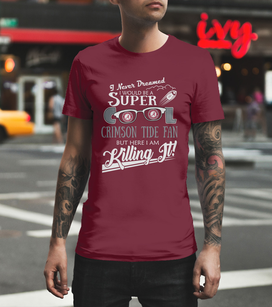 I Never Dreamed I Would Be A Super Cool Crimson Tide Fan But Here I Am Killing It T-Shirt