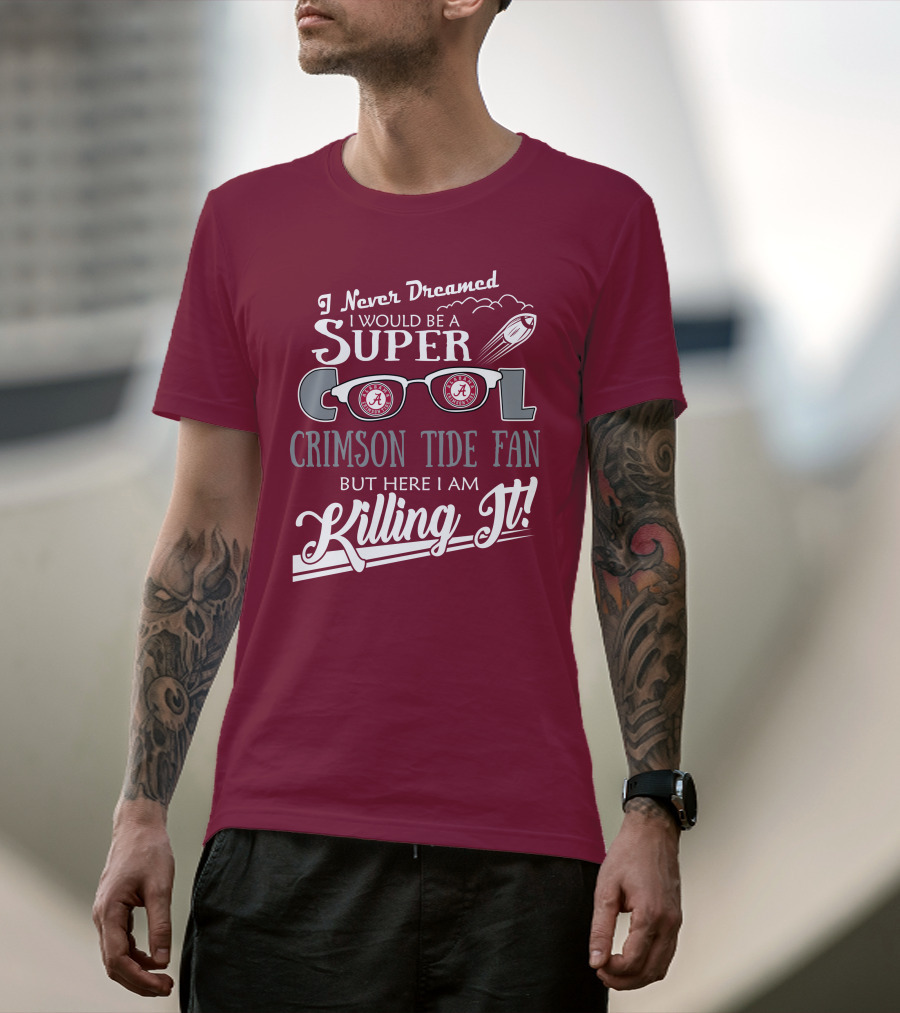 I Never Dreamed I Would Be A Super Cool Crimson Tide Fan But Here I Am Killing It T-Shirt