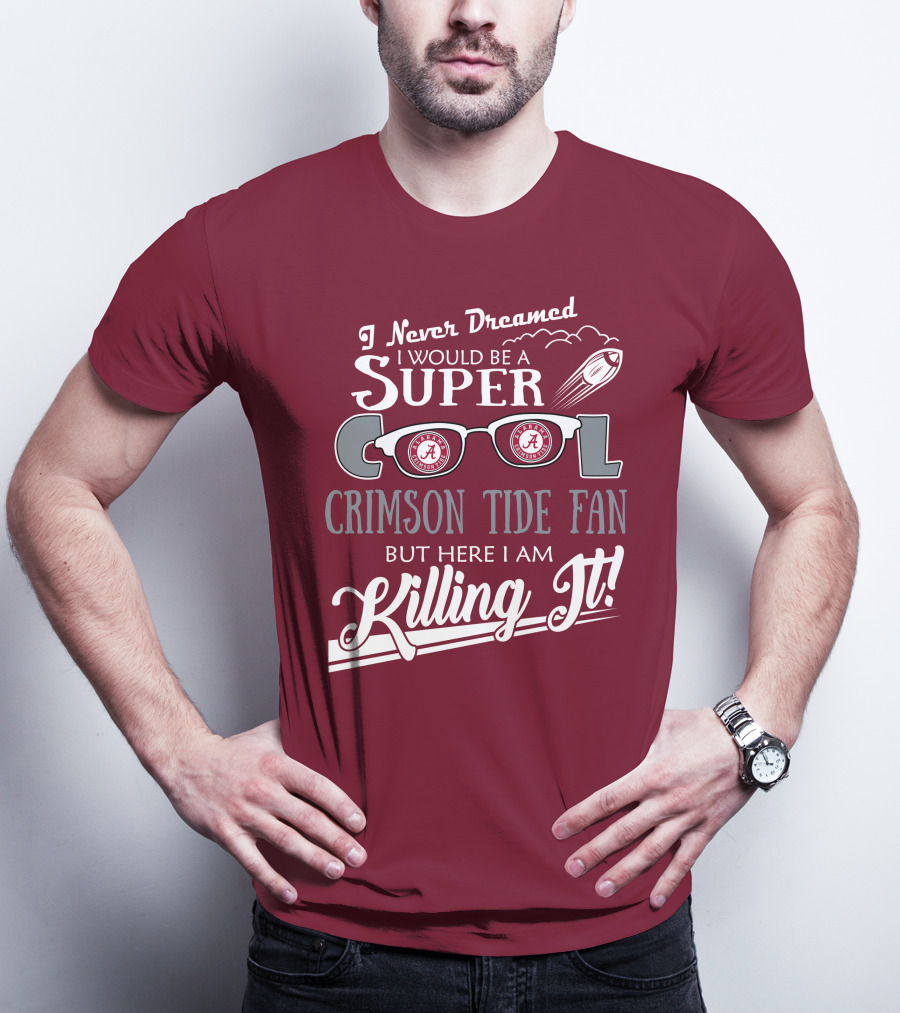 I Never Dreamed I Would Be A Super Cool Crimson Tide Fan But Here I Am Killing It T-Shirt