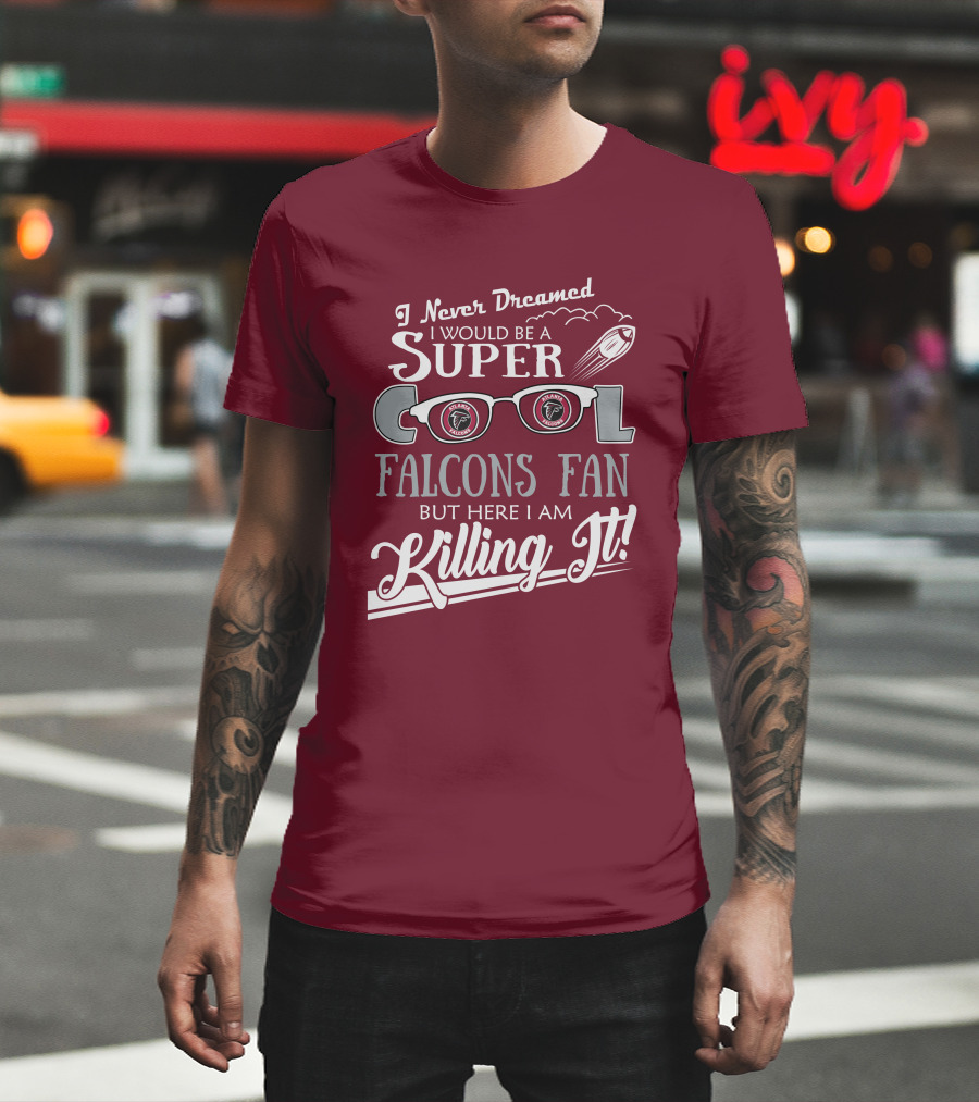 I Never Dreamed I Would Be A Super Cool Atlanta Falcons Fan But Here I Am Killing It T-Shirt