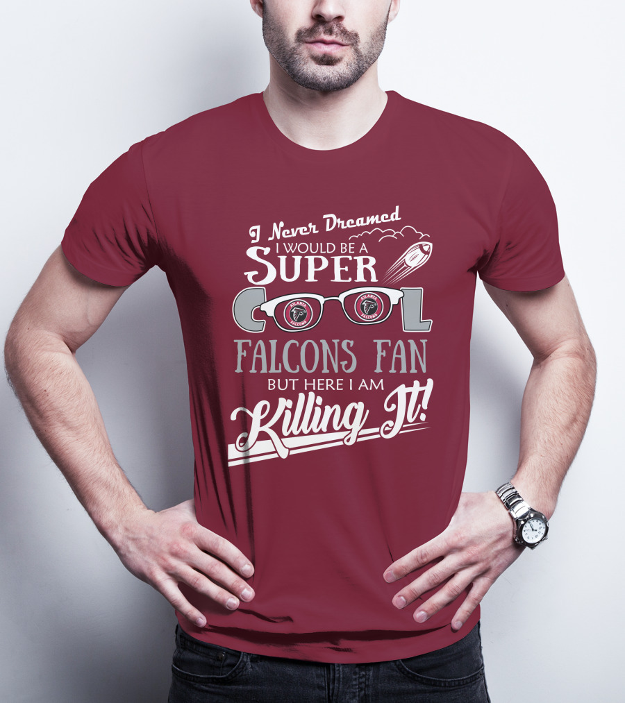 I Never Dreamed I Would Be A Super Cool Atlanta Falcons Fan But Here I Am Killing It T-Shirt