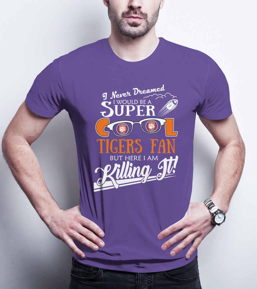 I Never Dreamed I Would Be A Super Cool Clemson Tigers Fan But Here I Am Killing It T-Shirt