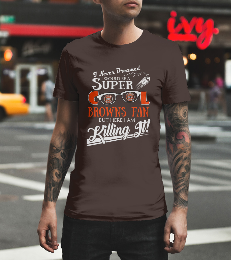 I Never Dreamed I Would Be A Super Cool Browns Fan But Here I Am Killing It T-Shirt