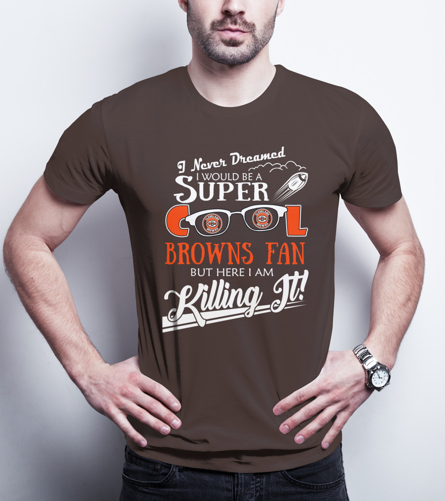 I Never Dreamed I Would Be A Super Cool Browns Fan But Here I Am Killing It T-Shirt