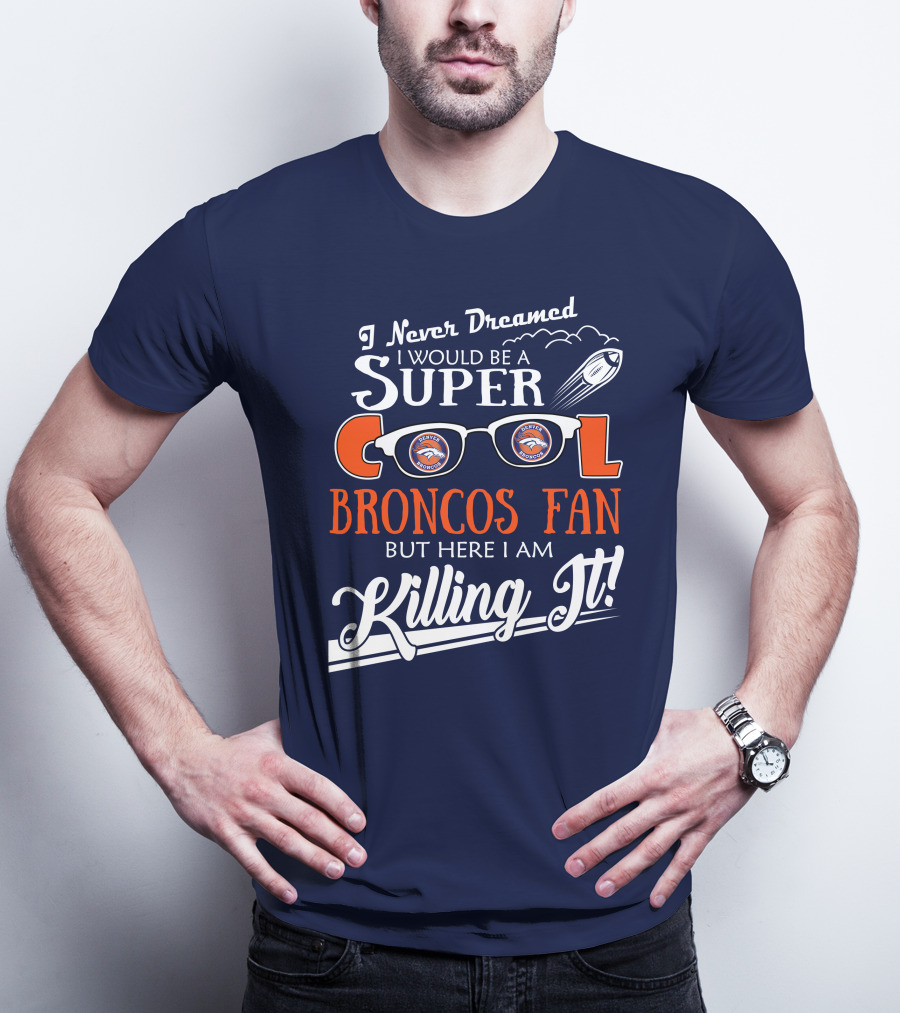 I Never Dreamed I Would Be A Super Cool Broncos Fan But Here I Am Killing It T-Shirt