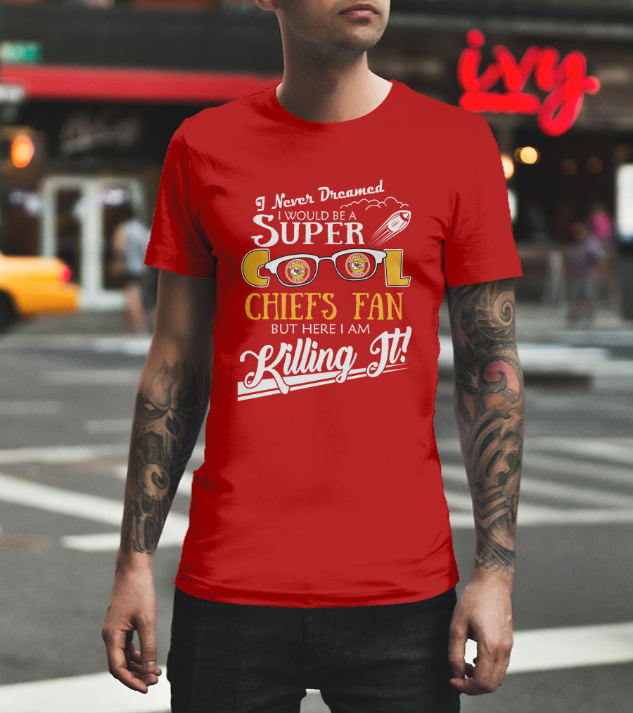 I Never Dreamed I Would Be A Super Cool Kansas City Chiefs Fan But Here I Am Killing It T-Shirt