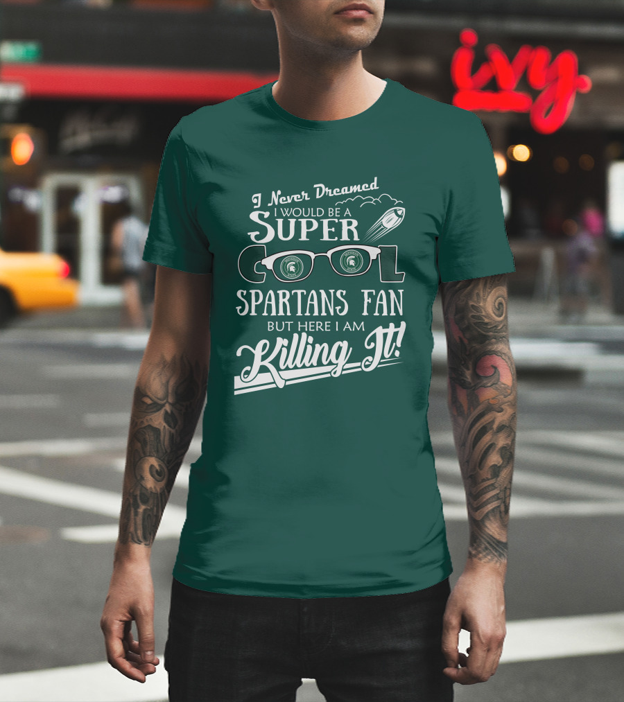 I Never Dreamed I Would Be A Super Cool Michigan State Spartans Fan But Here I Am Killing It T-Shirt