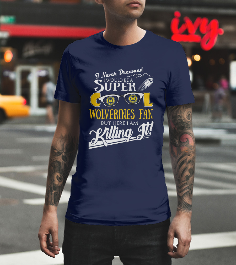 I Never Dreamed I Would Be A Super Cool Michigan Wolverines Fan But Here I Am Killing It T-Shirt